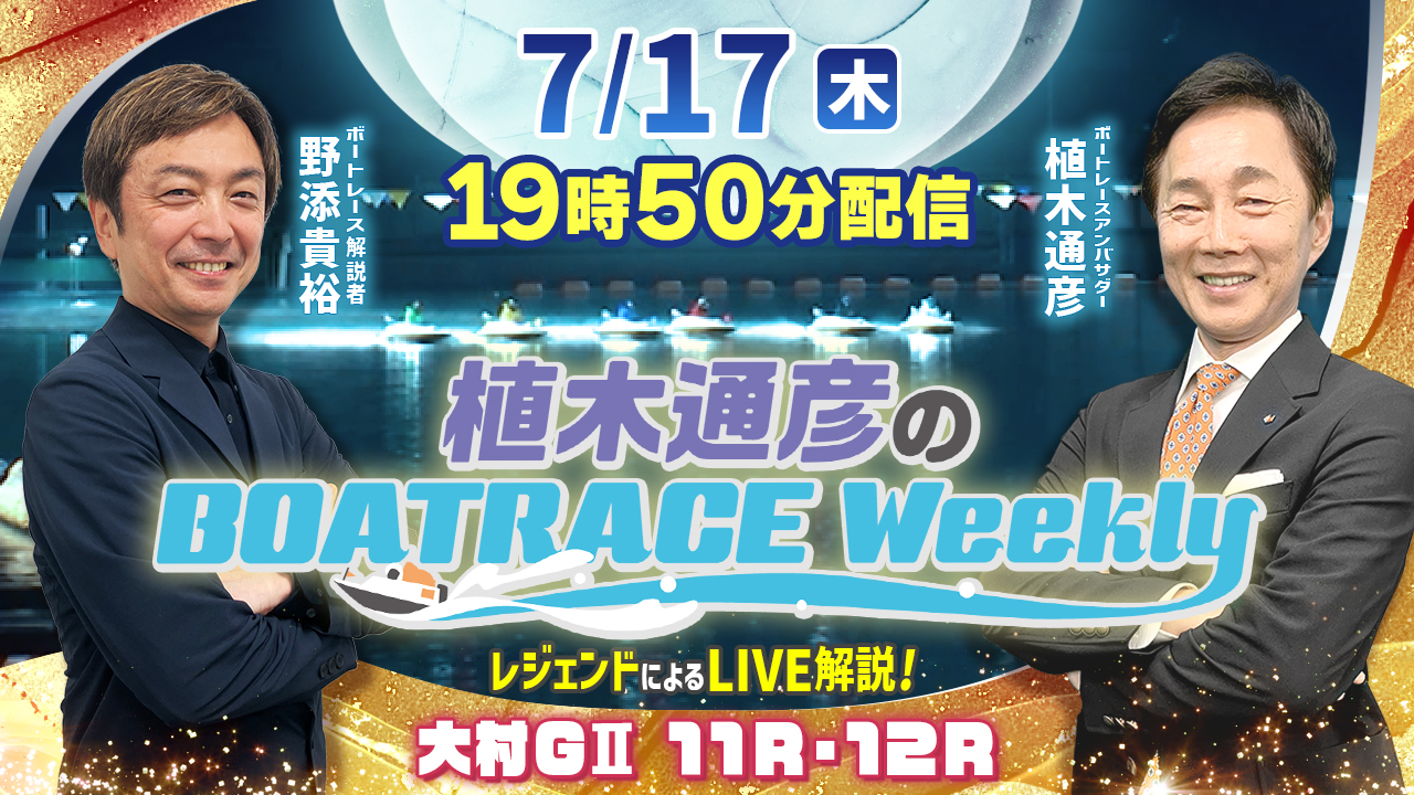 野添貴裕さんが【大村G2 11R・12R】をLIVE解説！「植木通彦のボートレースウィークリー」7月17日（木）19時50分から生配信！ | BOAT RACE オフィシャルウェブサイト